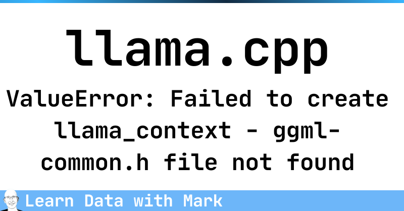 llama.cpp - ValueError: Failed to create llama_context - ggml-common.h file not found | Mark Needham